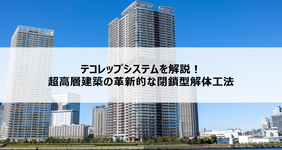 テコレップシステムを解説！超高層建築の革新的な閉鎖型解体工法【ConMaga(コンマガ)】